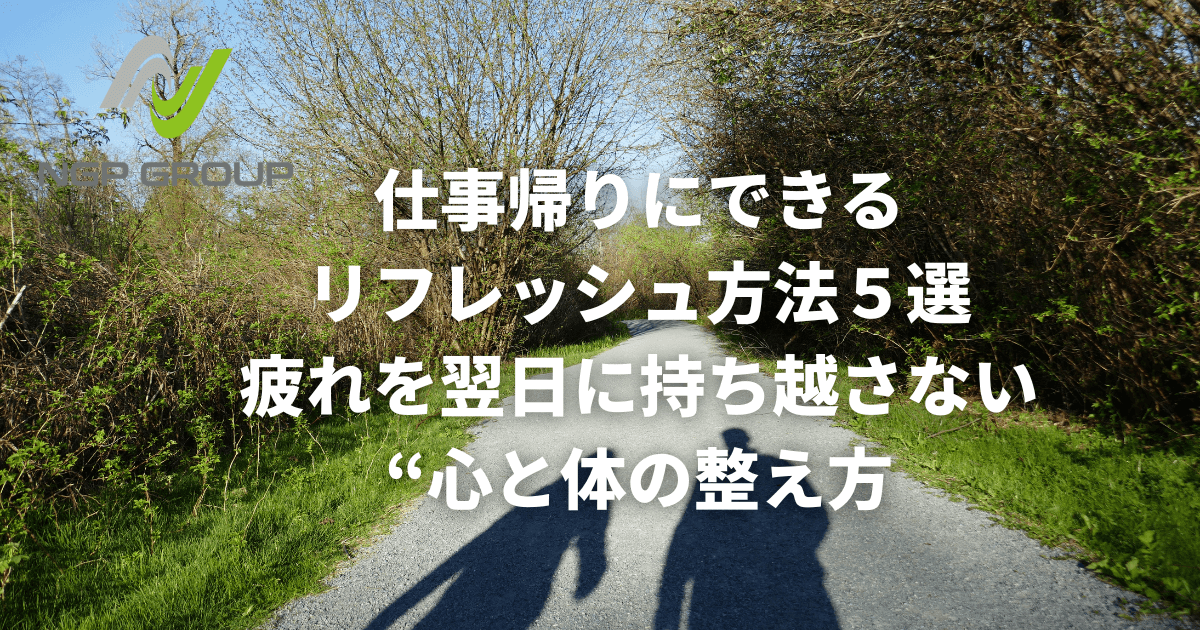 仕事帰りにできるリフレッシュ方法5選──疲れを翌日に持ち越さない“心と体の整え方 - NGP JOYPLUS